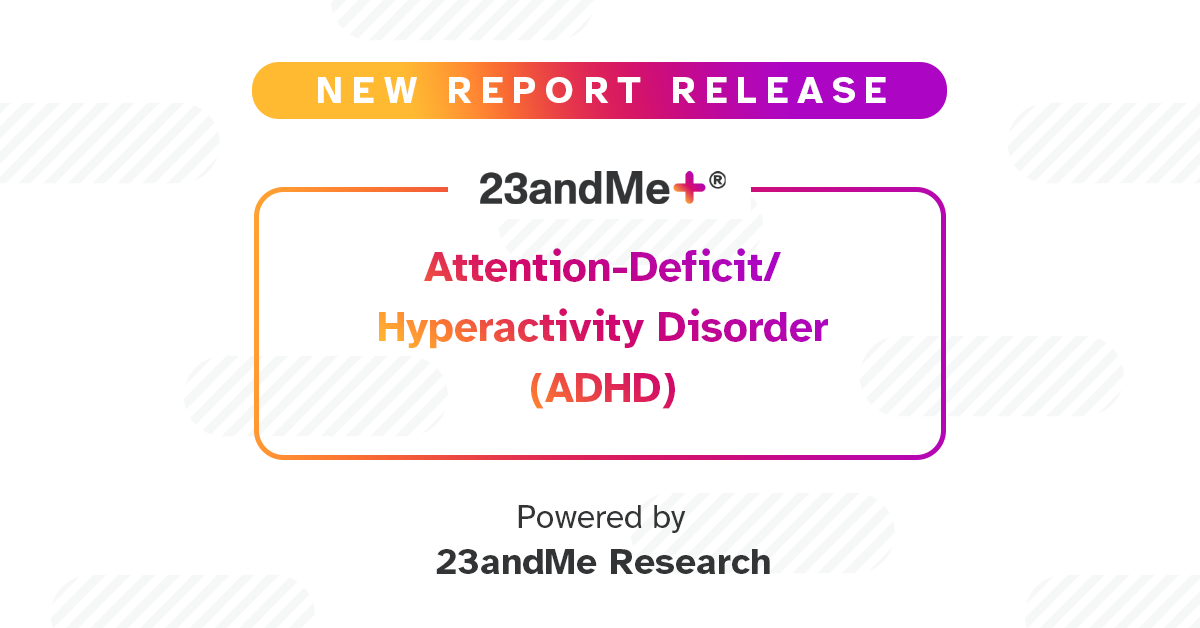 New 23andMe+ Premium Report on Attention Deficit/Hyperactivity Disorder ...
